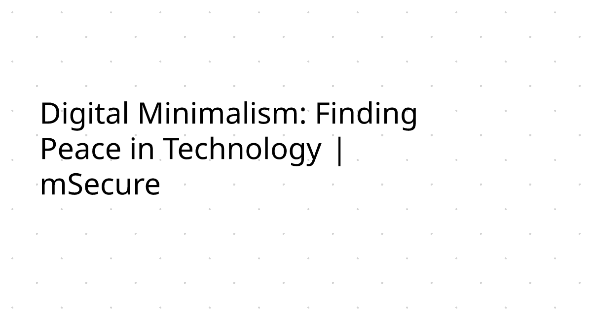 Digital Minimalism: Finding Peace in Technology | mSecure