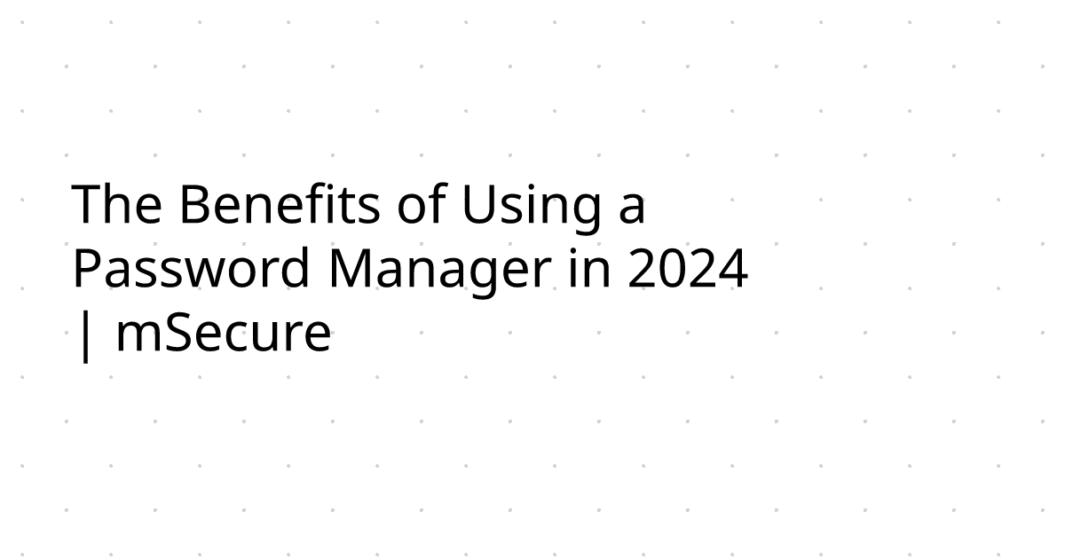 The Benefits of Using a Password Manager in 2024 | mSecure