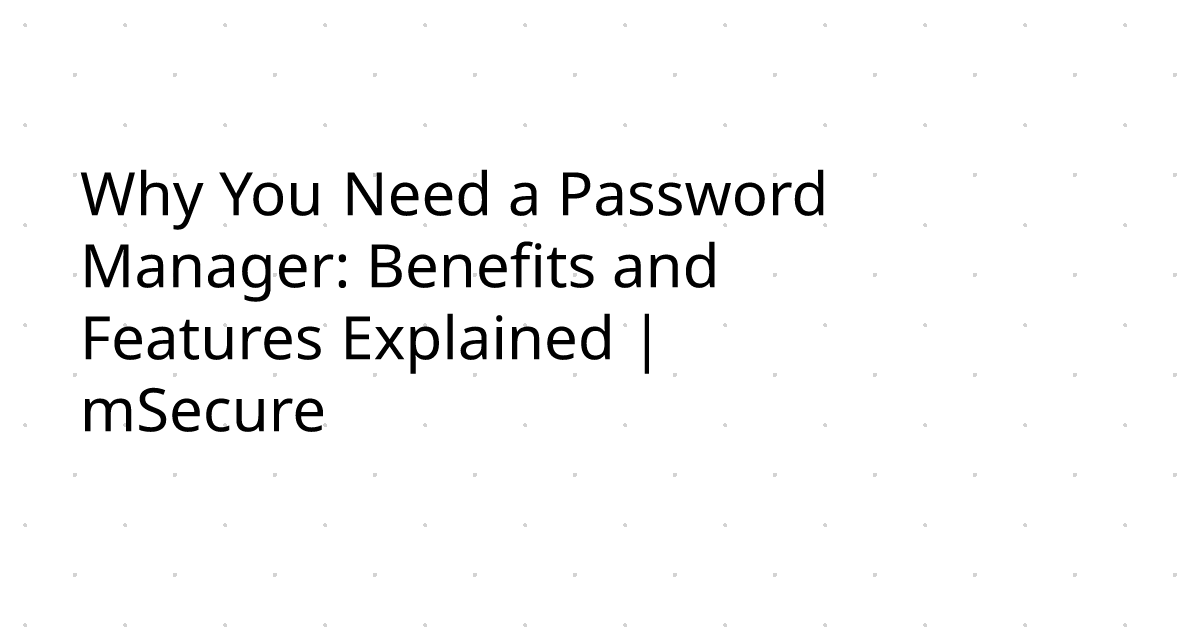 Why You Need a Password Manager: Benefits and Features Explained | mSecure